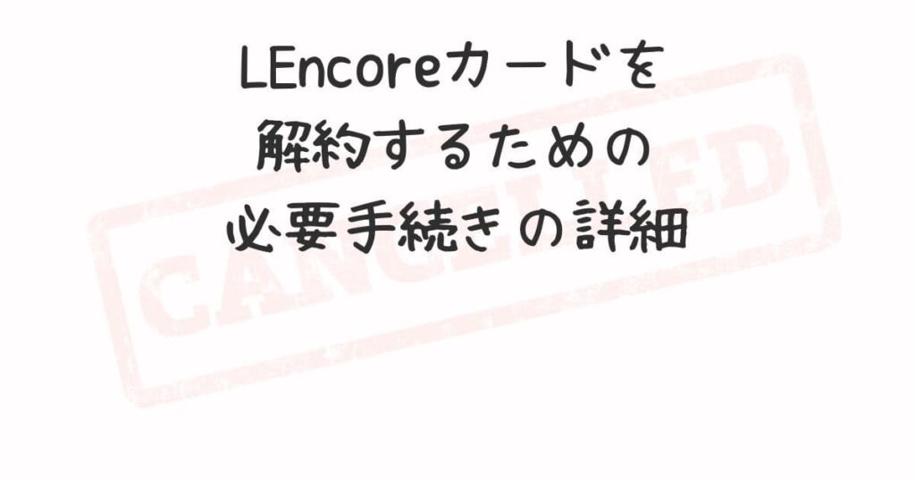 LEncoreカードを解約するための必要手続きの詳細 | 雑記報告諸々