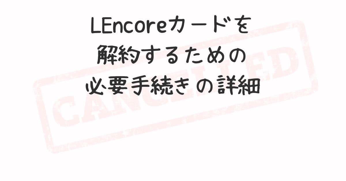 LEncoreカードを解約するための必要手続きの詳細 | 雑記報告諸々