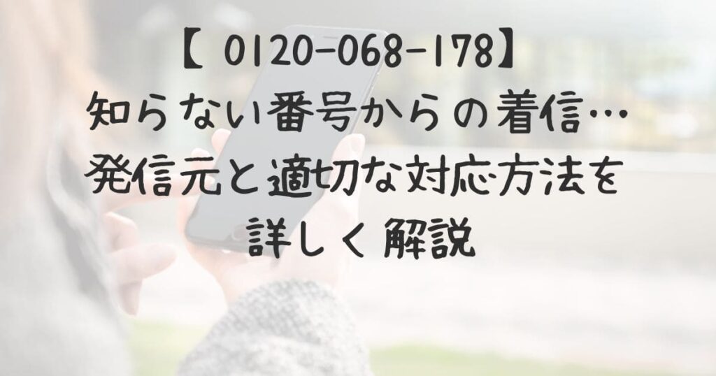 【0120-068-178】知らない番号からの着信…発信元と適切な対応方法を詳しく解説 | 雑記報告諸々