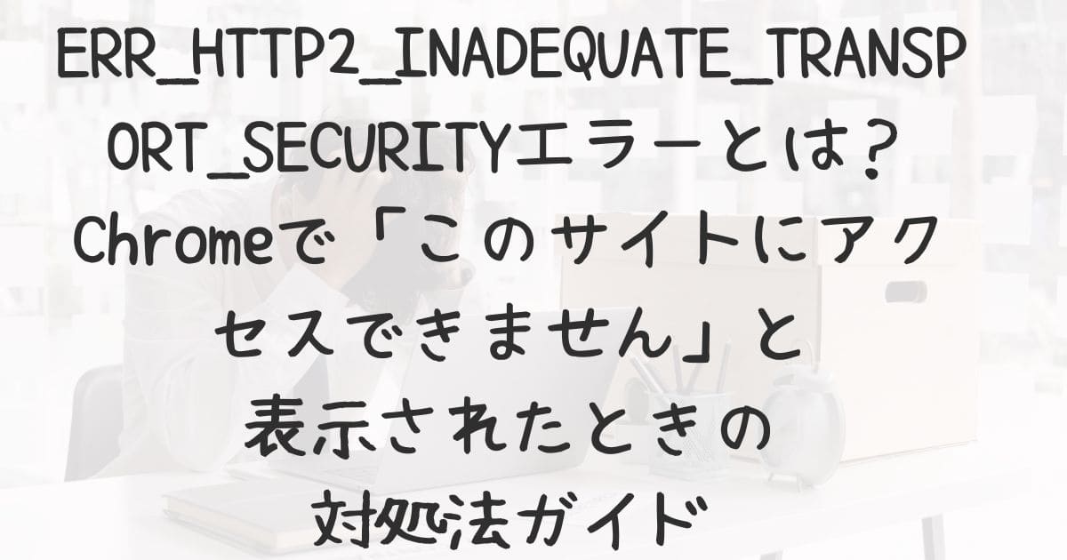 ERR_HTTP2_INADEQUATE_TRANSPORT_SECURITYエラーとは？Chromeで「このサイトにアクセスできません」と ...